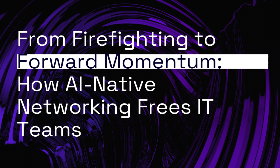 From Firefighting to Forward Momentum: How AI-Native Networking Frees ...