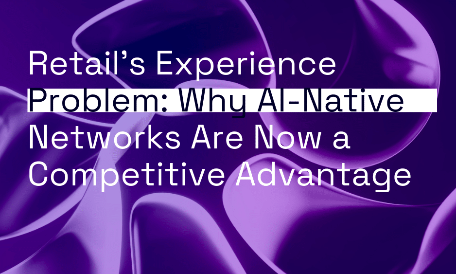 Retail’s Experience Problem: Why AI-Native Networks Are Now a ...